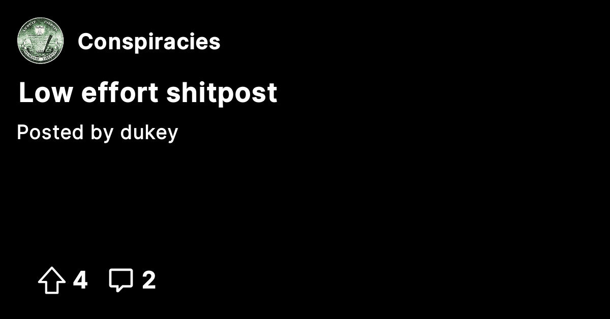 Low effort shitpost - Conspiracies - Conspiracy Theories & Facts